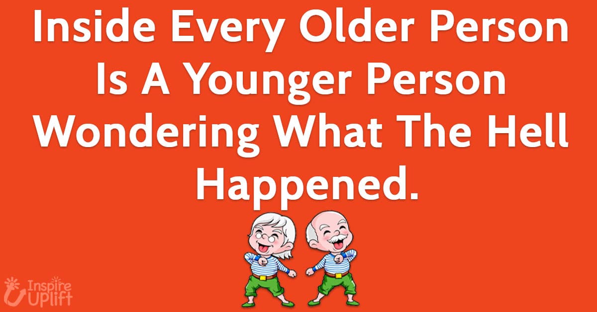 Inside every older person is a younger person wondering what the hell ...