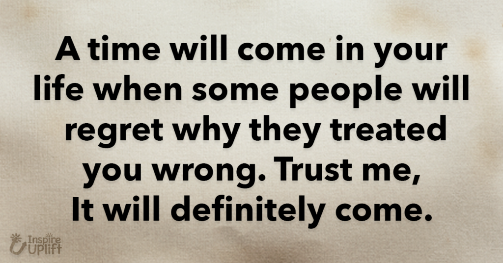 A Time Will Come In Your Life When Some People Will Regret Why They ...