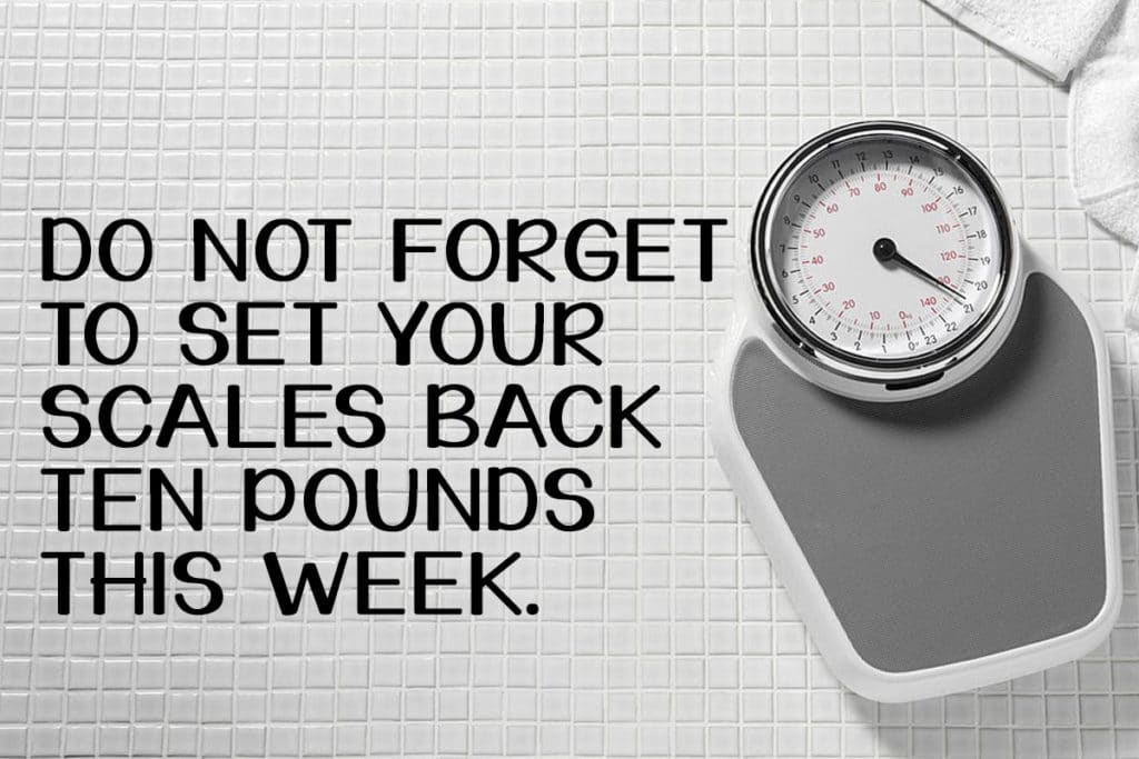 Do Not Forget to Set Your Scales Back Ten Pounds This Week