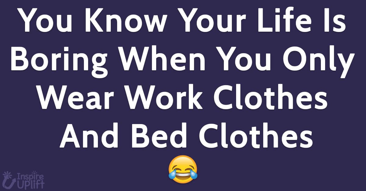 You Know Your Life Is Boring When You Only Wear...